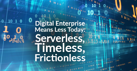 Digital Enterprise Means Less Today: Serverless, Timeless, Frictionless ...