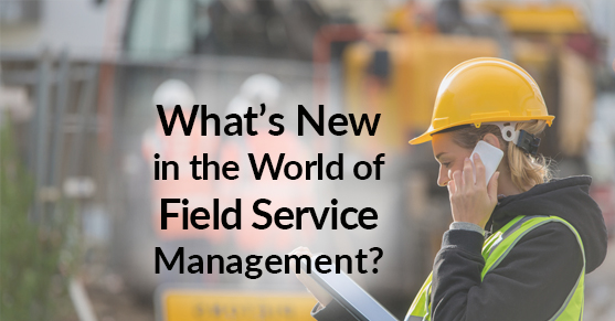 What’s New in the World of Field Service Management